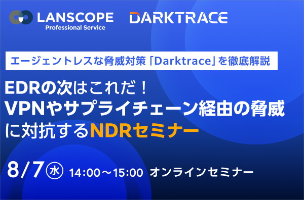 EDRの次はこれだ！VPNやサプライチェーン経由の脅威に対抗するNDRセミナー〜AIネットワーク脅威検知Darktraceを徹底解説〜｜LANSCOPE